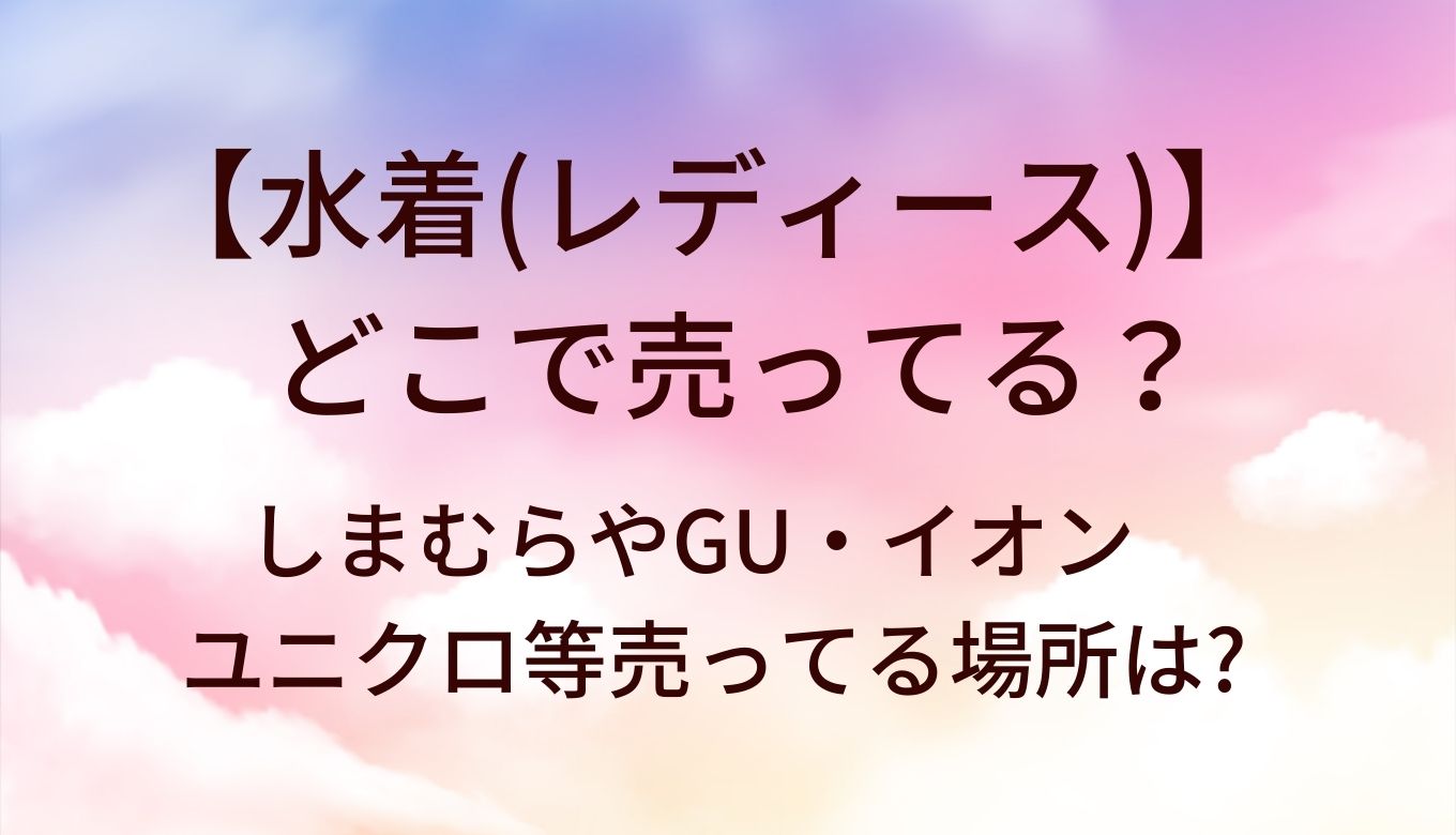 水着(レディース)はどこで売ってる?しまむらやGU・イオンやユニクロ等売ってる場所は? – Monsoleil
